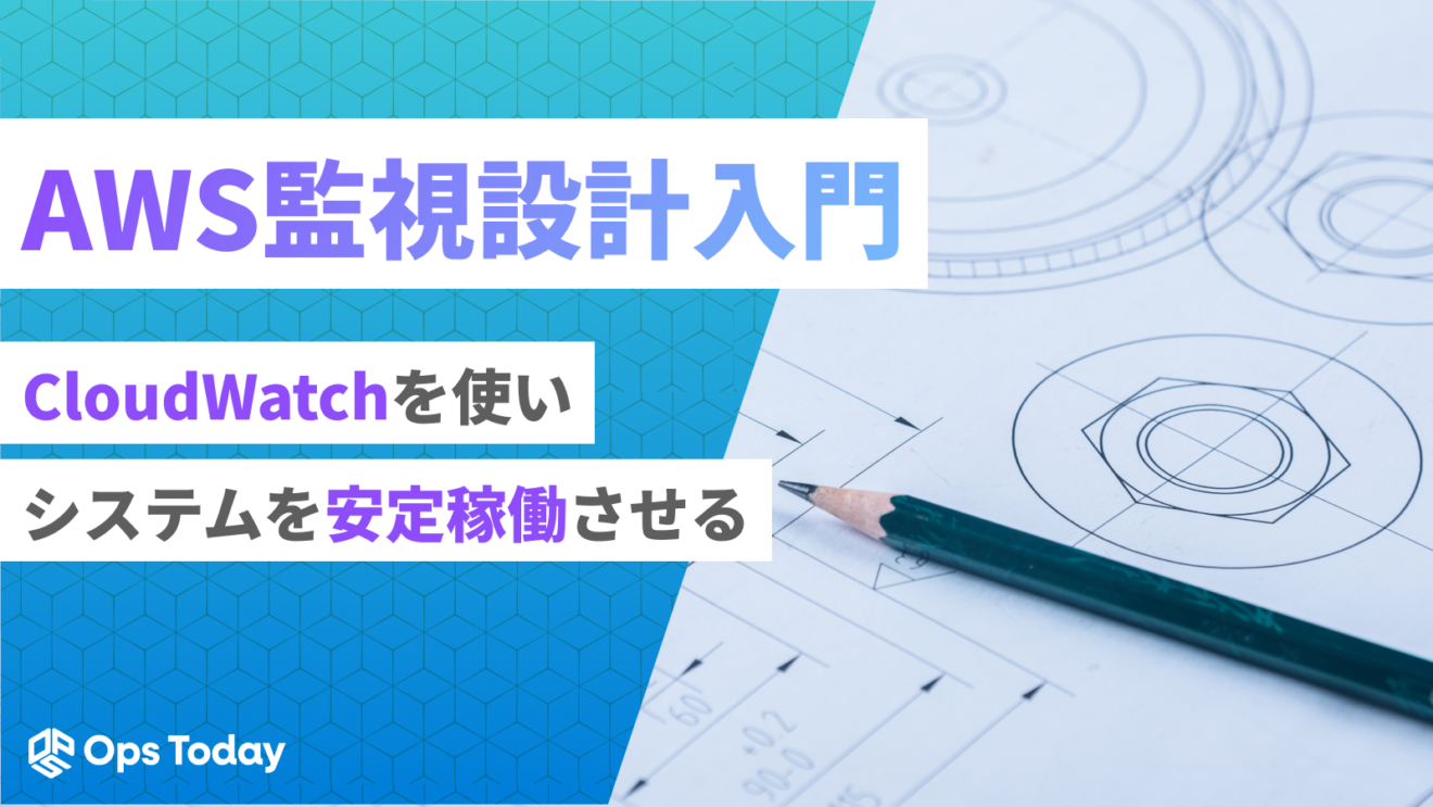 AWS監視設計入門：CloudWatchを使いこなしてシステムを安定稼働させる | Ops Today｜今日を知り、明日を変えるシステム運用メディア