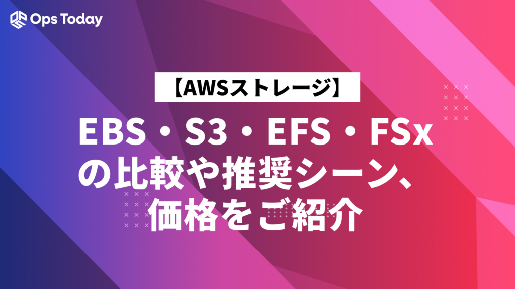 AWSストレージ（EBS・S3・EFS・FSx）の比較や推奨シーン、価格をご紹介 | Ops Today｜今日を知り、明日を変えるシステム運用メディア