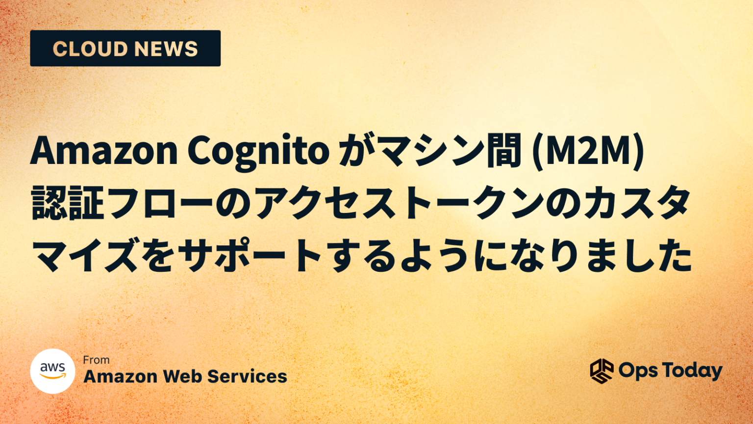 Amazon Cognito がマシン間 (M2M) 認証フローのアクセス トークンのカスタマイズをサポートするようになりました | Ops Today｜今日を知り、明日を変えるシステム運用メディア