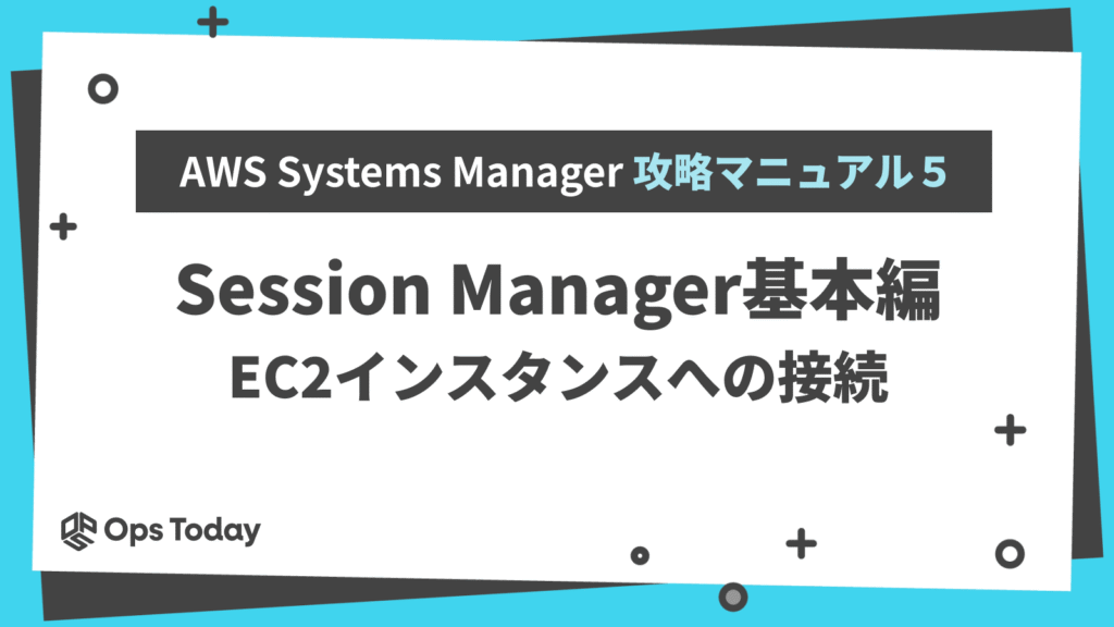 【第5回】AWS Systems Manager 攻略マニュアル「Session Manager基本編：EC2接続」 | Ops Today｜今日を知り、明日を変えるシステム運用メディア