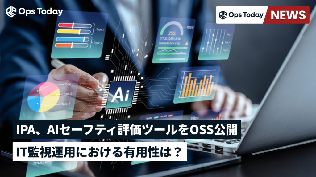 IPA、AIセーフティ評価ツールをOSS公開 – IT監視運用における有用性は？ | Ops Today｜今日を知り、明日を変えるシステム運用メディア